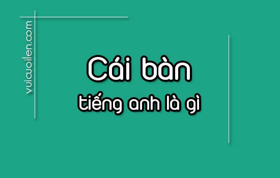 Cái Bàn Tiếng Anh Là Gì? Khám Phá Toàn Diện Từ Vựng Và Ứng Dụng - Hà ...